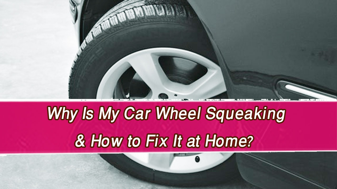 Why Is My Car Wheel Squeaking & How to Fix It at Home?